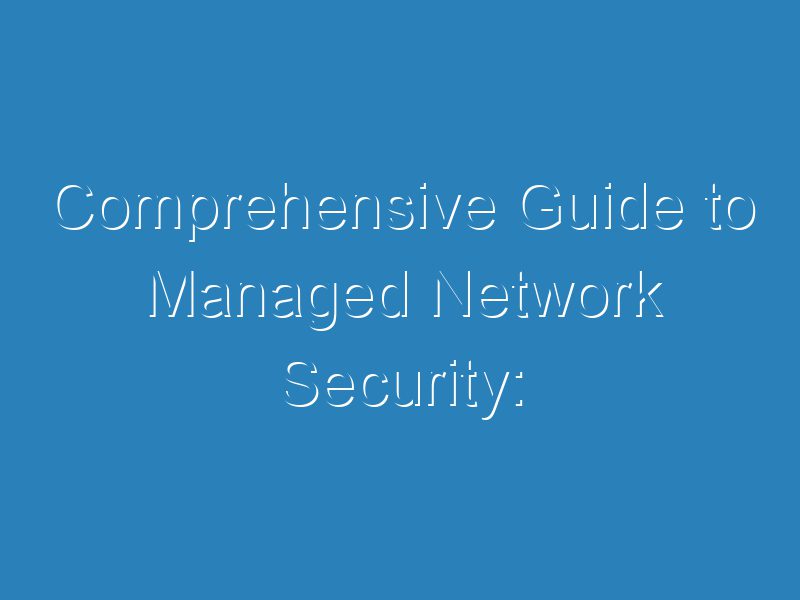 Comprehensive Guide to Managed Network Security: Definition, Services ...