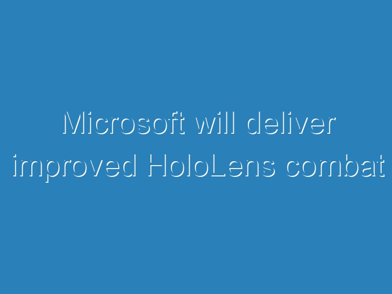 Microsoft will deliver improved HoloLens combat goggles to Army testers ...