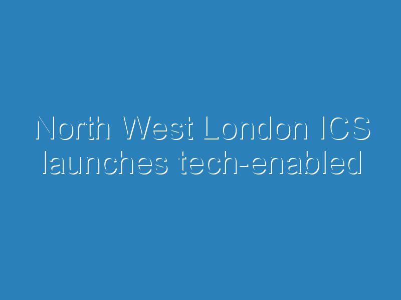 North West London ICS launches tech-enabled programme | ITSC
