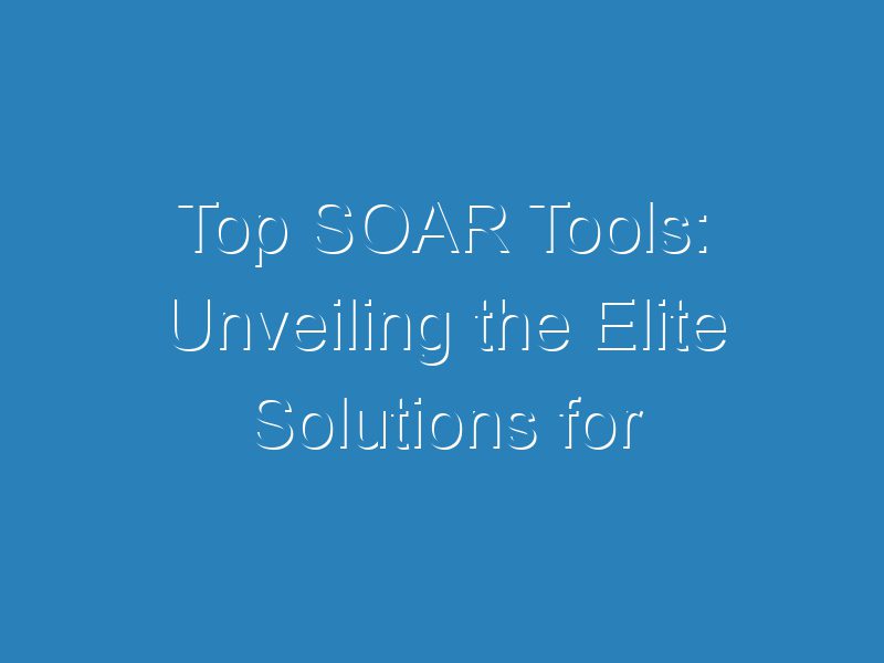 Top SOAR Tools: Unveiling the Elite Solutions for Streamlined Security ...