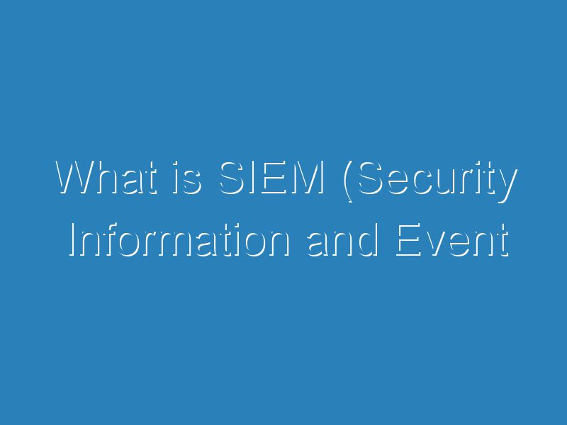 What is SIEM (Security Information and Event Management) - A Complete ...
